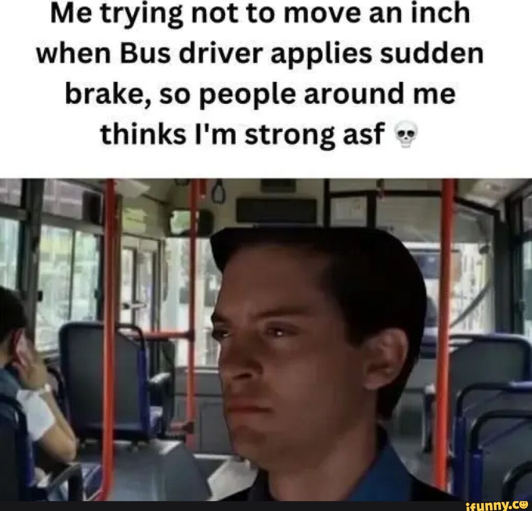 Me trying not to move an inch when Bus driver applies sudden brake, so ...