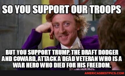 SO YOU SUPPORT OUR TROOPS BUT YOU SUPPORT TRUMP THE DRAFT DODGER AND ...