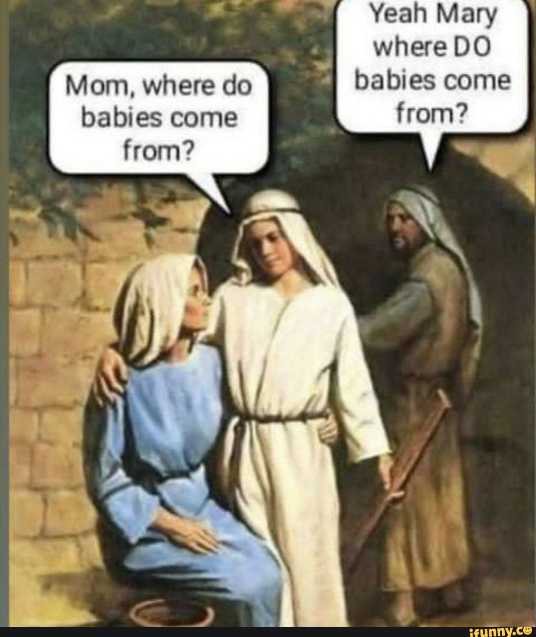 Mom, where do babies come from? Yeah Mary where DO babies come from ...