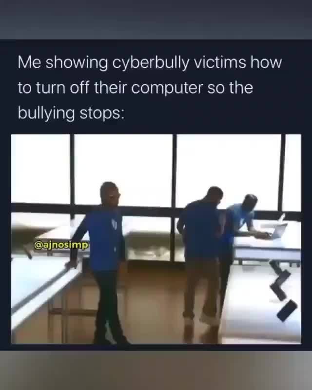 Me showing cyberbully victims how to turn off their computer so the ...