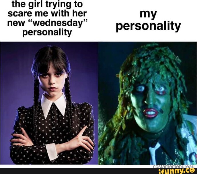 The girl trying to scare me with her my new "wednesday" personality ...