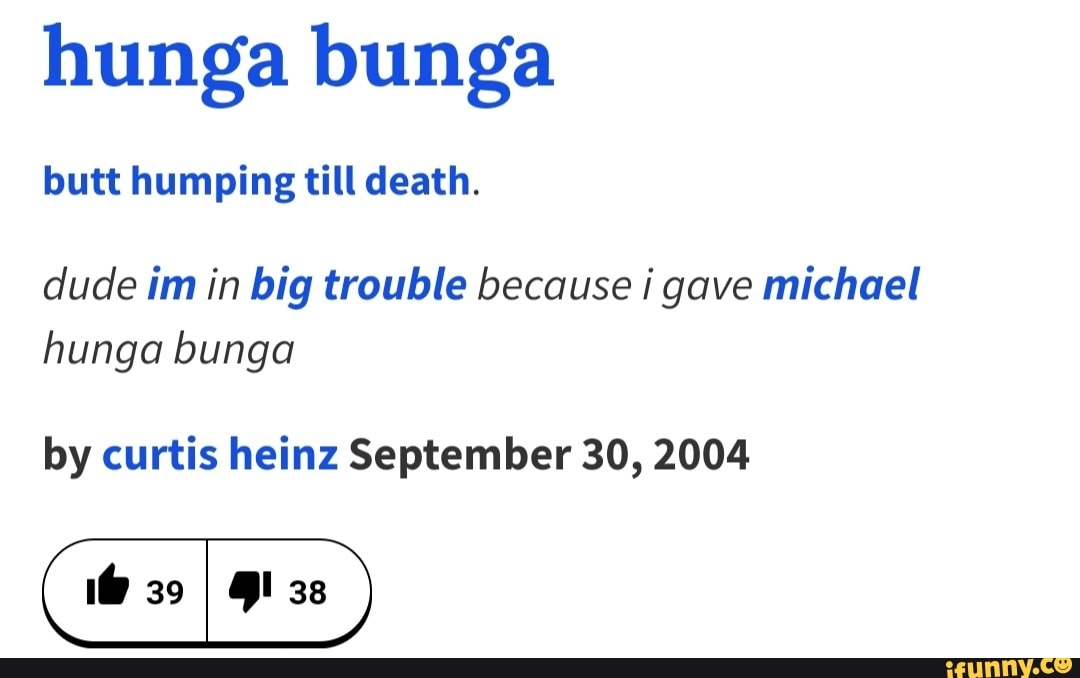 Hunga bunga butt humping till death. dude im in big trouble because i ...