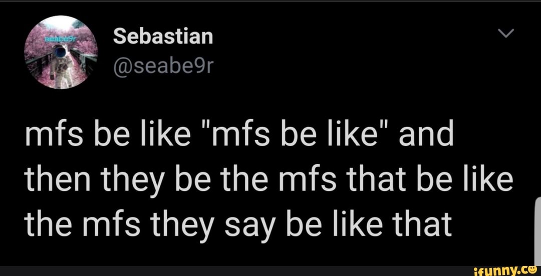 Mfs be like "mfs be like" and then they be the mfs that be like the mfs ...