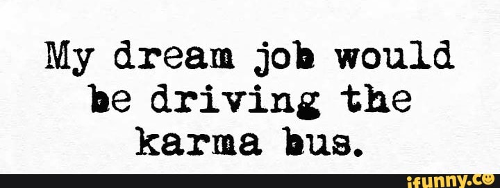 My dream job would be driving the karma bus. - iFunny