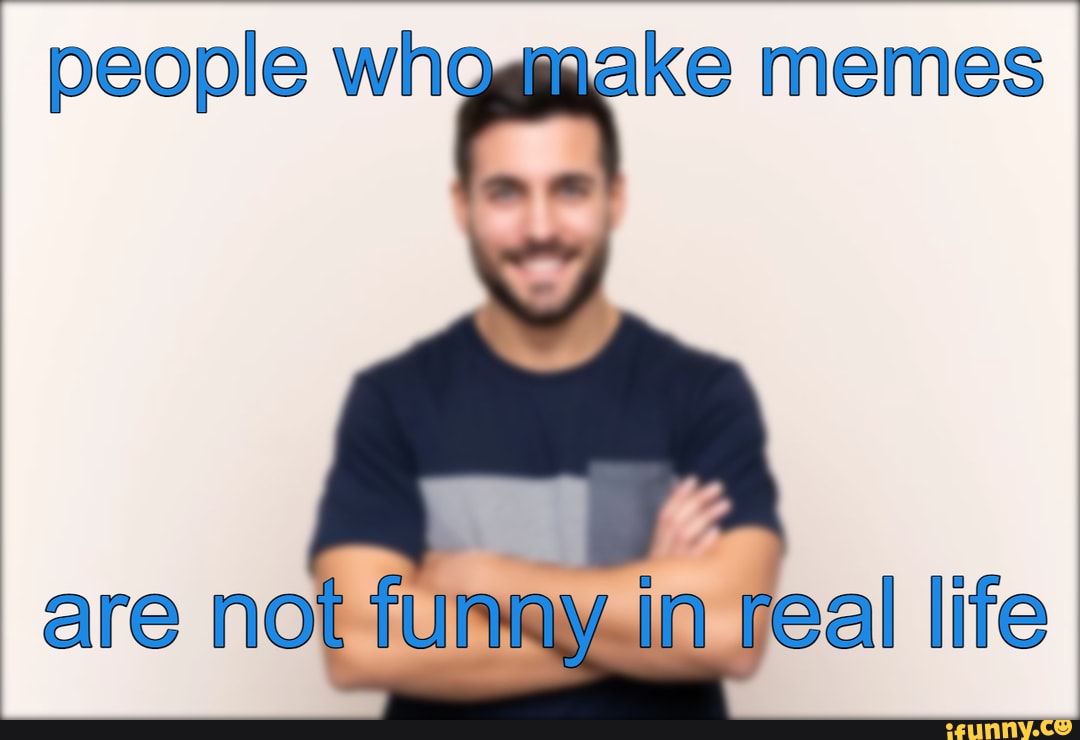 People who make memes are not funny real life - iFunny