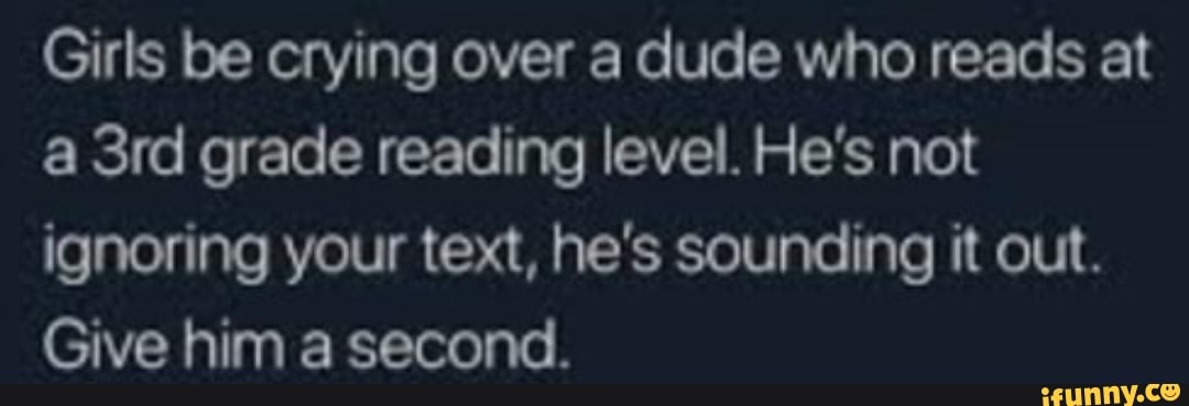 Girls be crying over a dude who reads at a grade reading level. He's ...