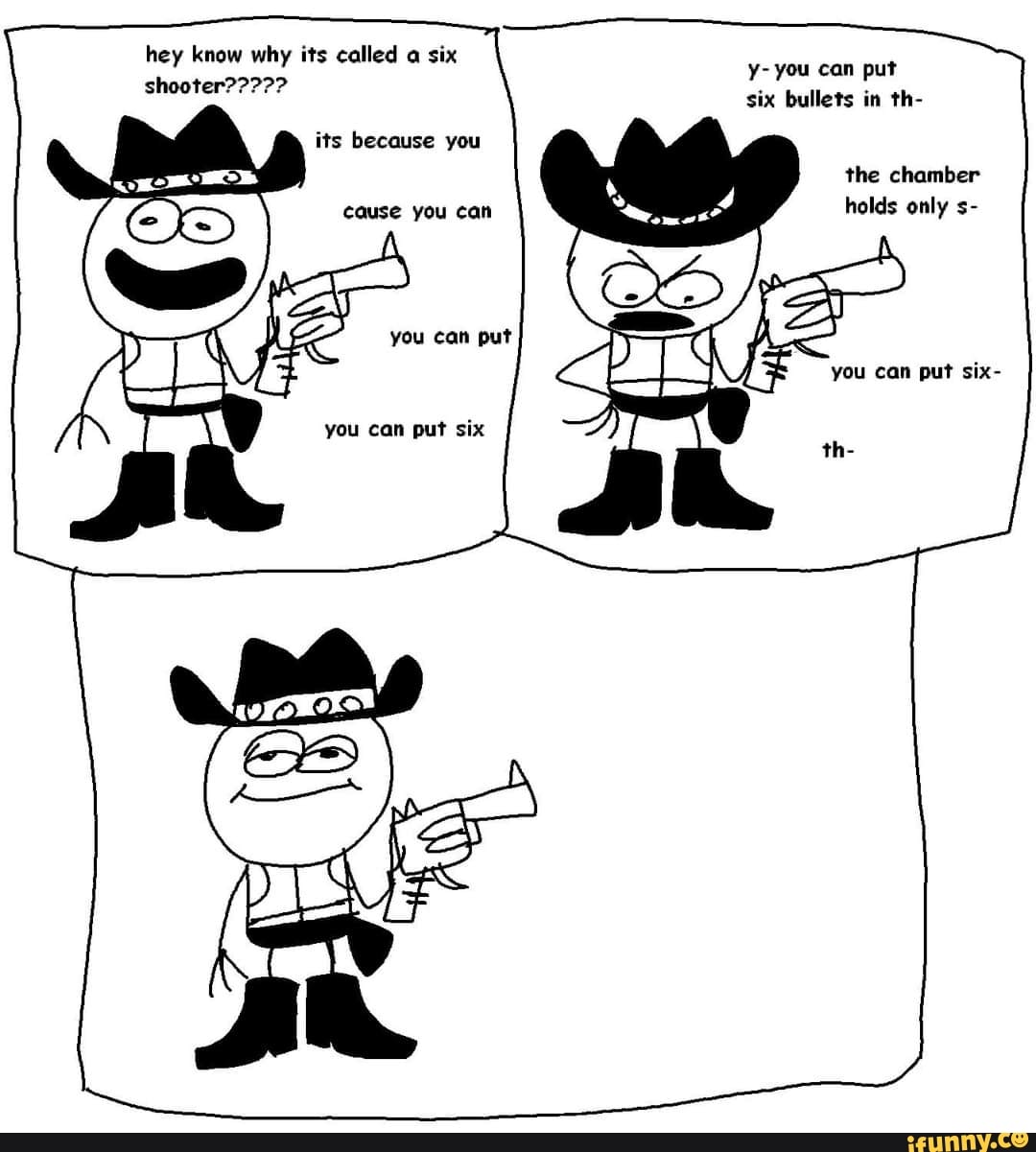 Hey know why PPPPP its called a six you can put six bullets in th- its ...