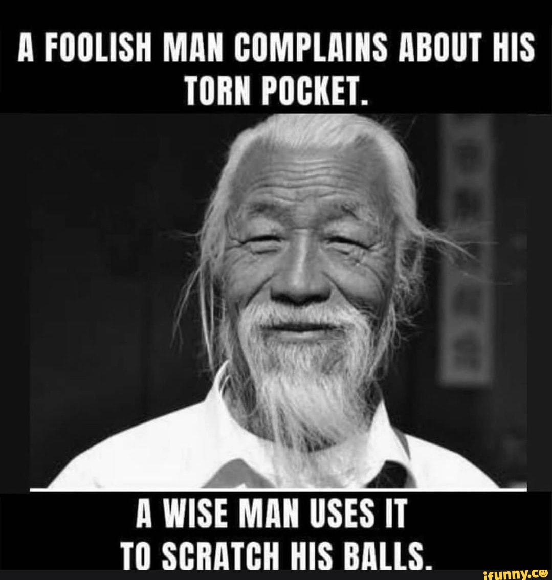A FOOLISH MAN COMPLAINS ABOUT HIS TORN POCKET. A WISE MAN USES IT TO ...