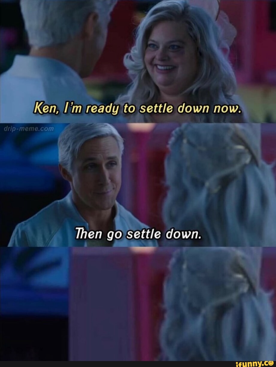 Ken, to settle down now. drip-m 2. Then go settle down. - iFunny