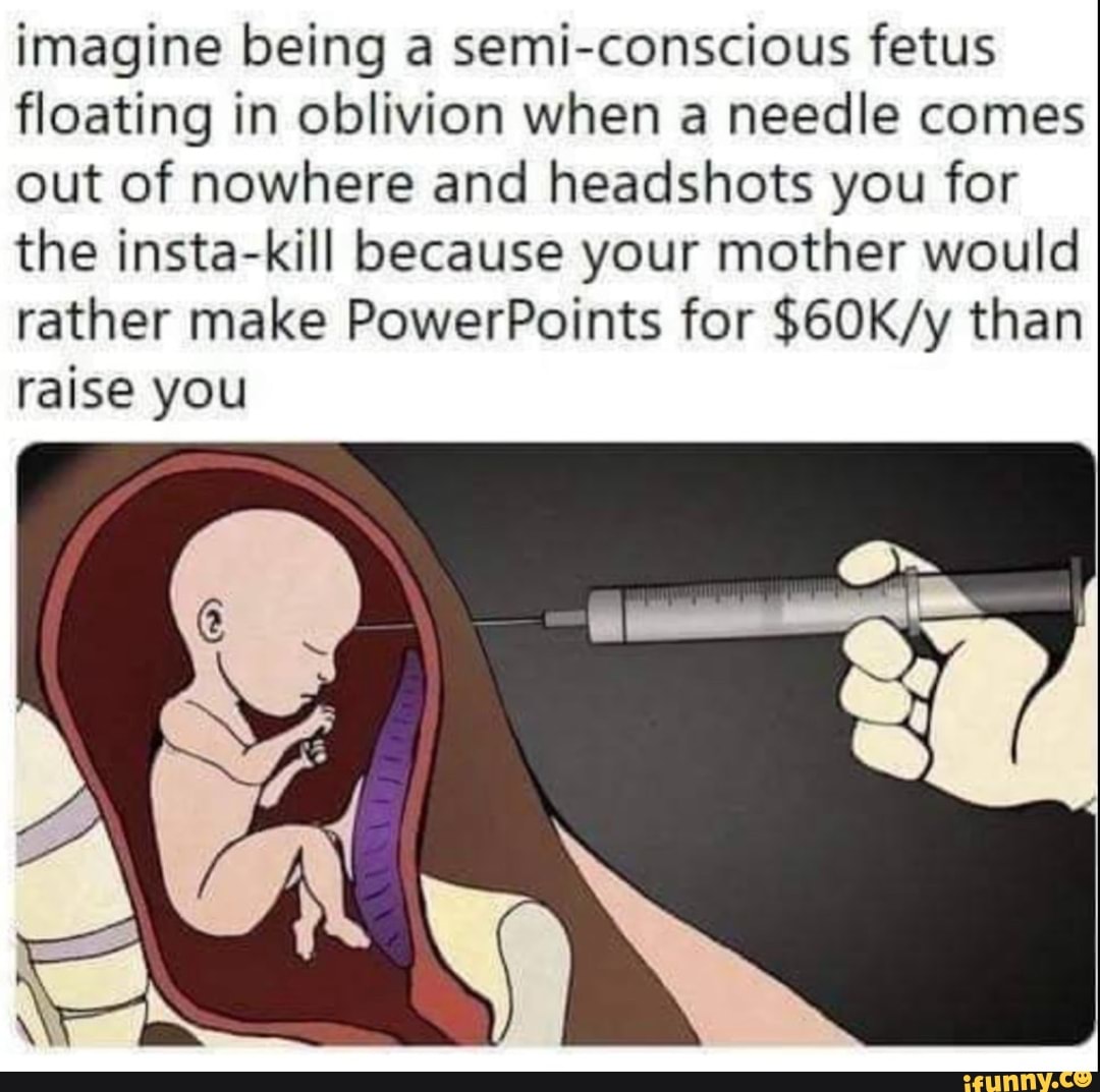 Imagine being a semi-conscious fetus floating in oblivion when a needle ...
