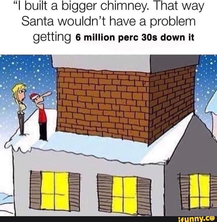 "I built a bigger chimney. That way Santa wouldn't have a problem ...