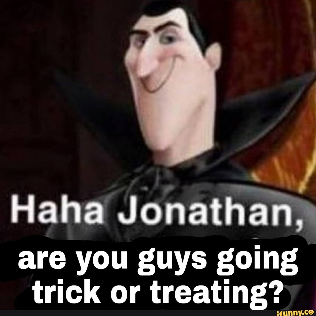 Haha Jonathan) are you guys going trick or treating? - iFunny