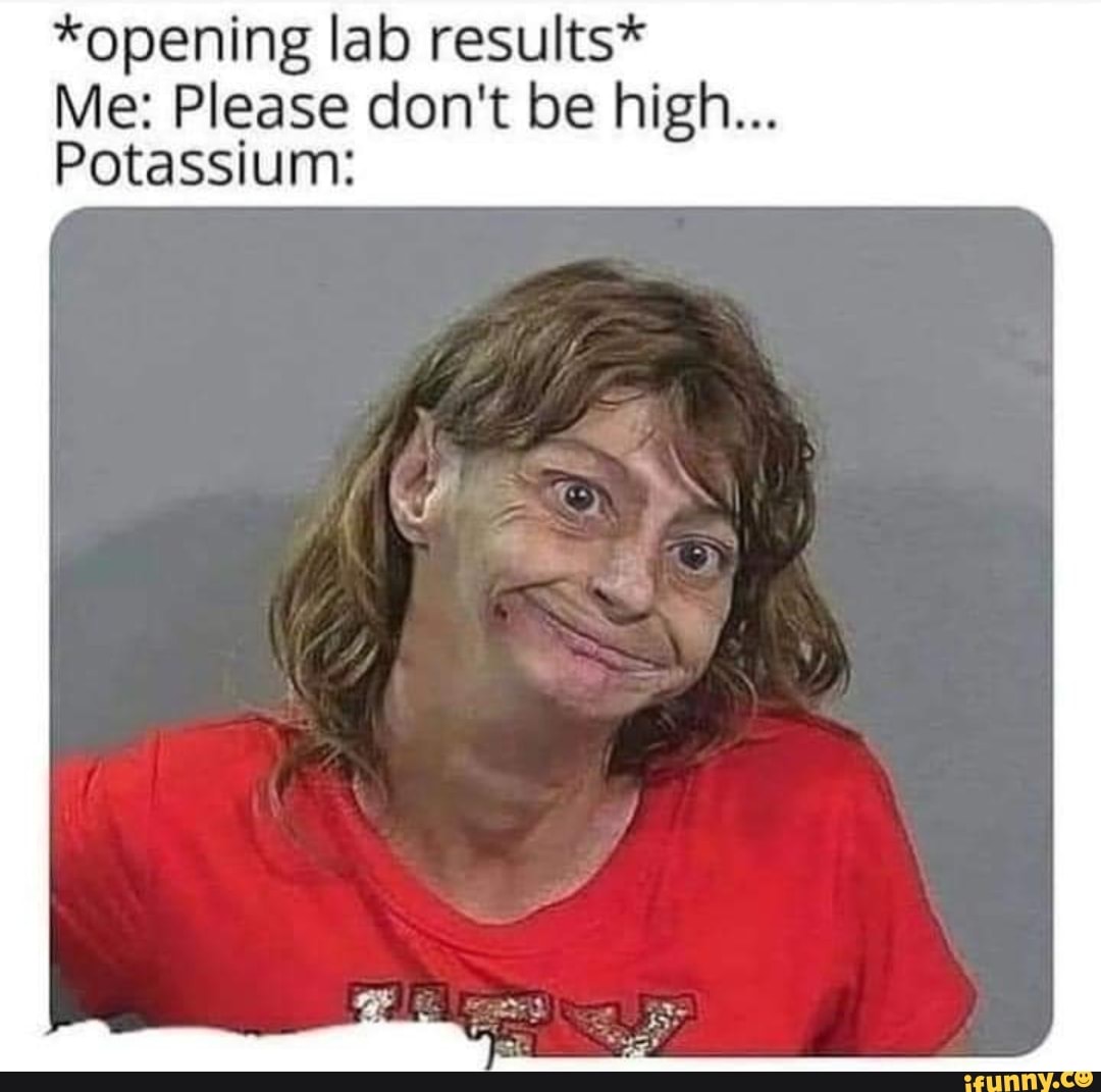 *opening lab results* Me: Please don't be high... Potassium: - iFunny