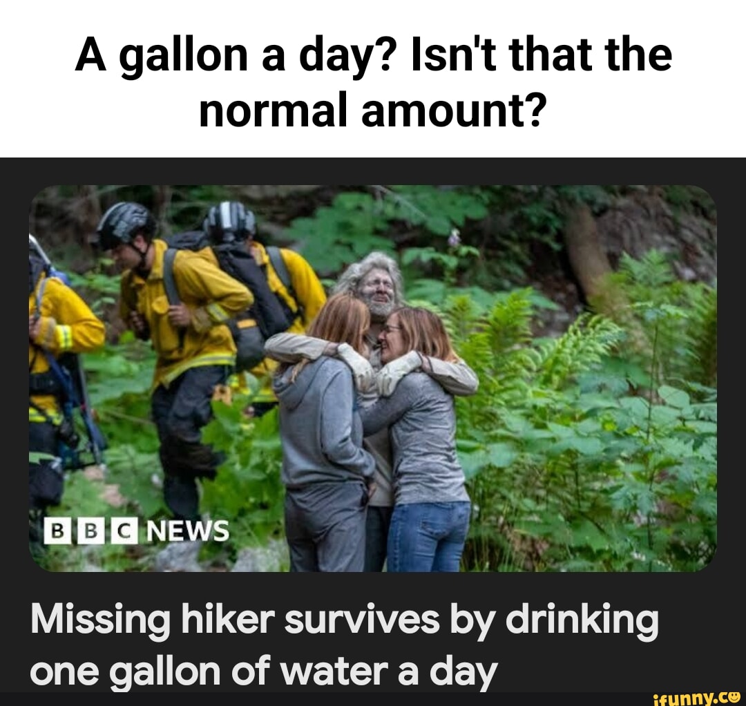 A gallon a day? Isn't that the normal amount? I ag Missing hiker ...