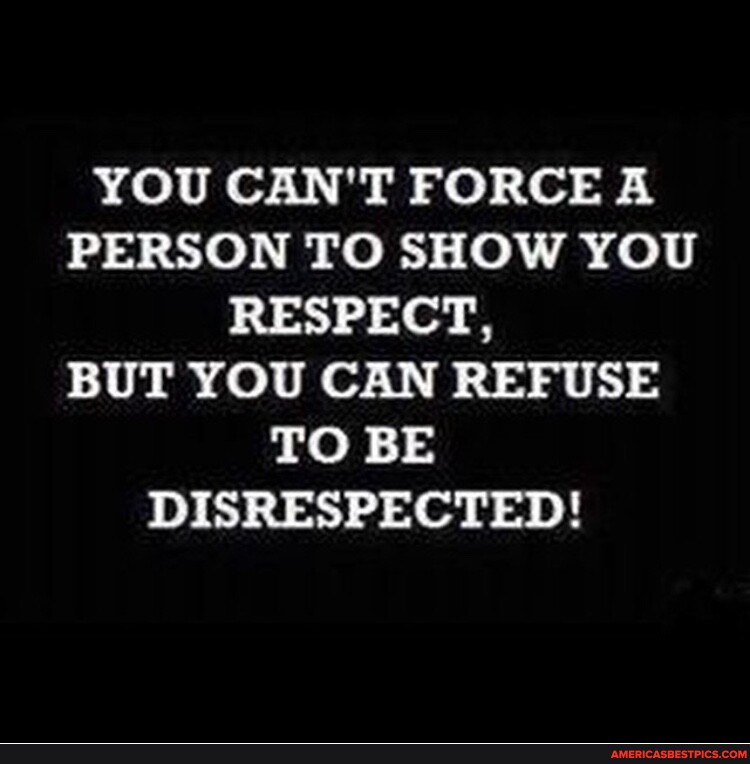 YOU CAN'T FORCE A PERSON TO SHOW YOU RESPECT, BUT YOU CAN REFUSE TO BE DISRESPECTED! - America’s ...