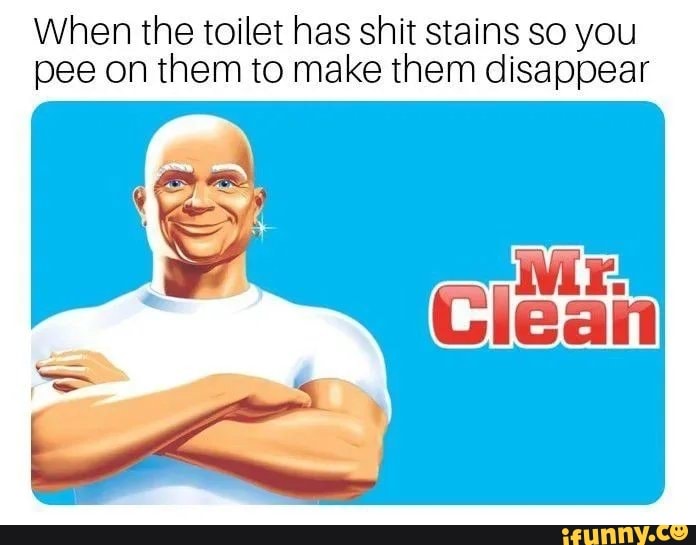 When the toilet has shit stains so you pee on them to make them ...