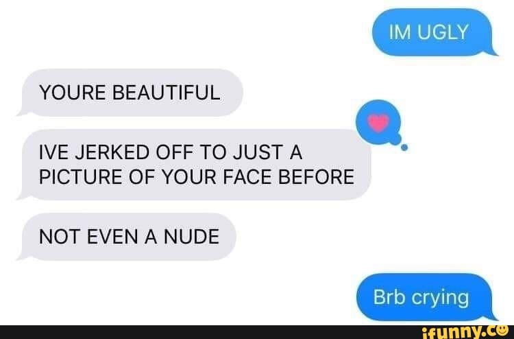 Ive Jerked Off To Just A Picture Of Your Face Before Youre Beautiful