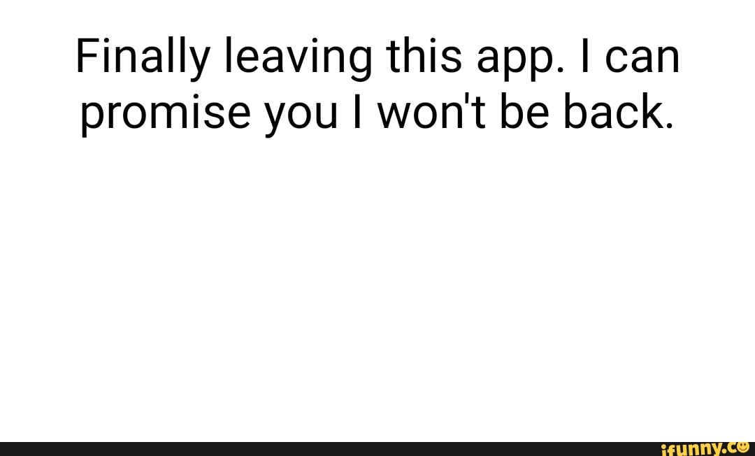 Finally leaving this app. I can promise you I wont be back. - iFunny Brazil