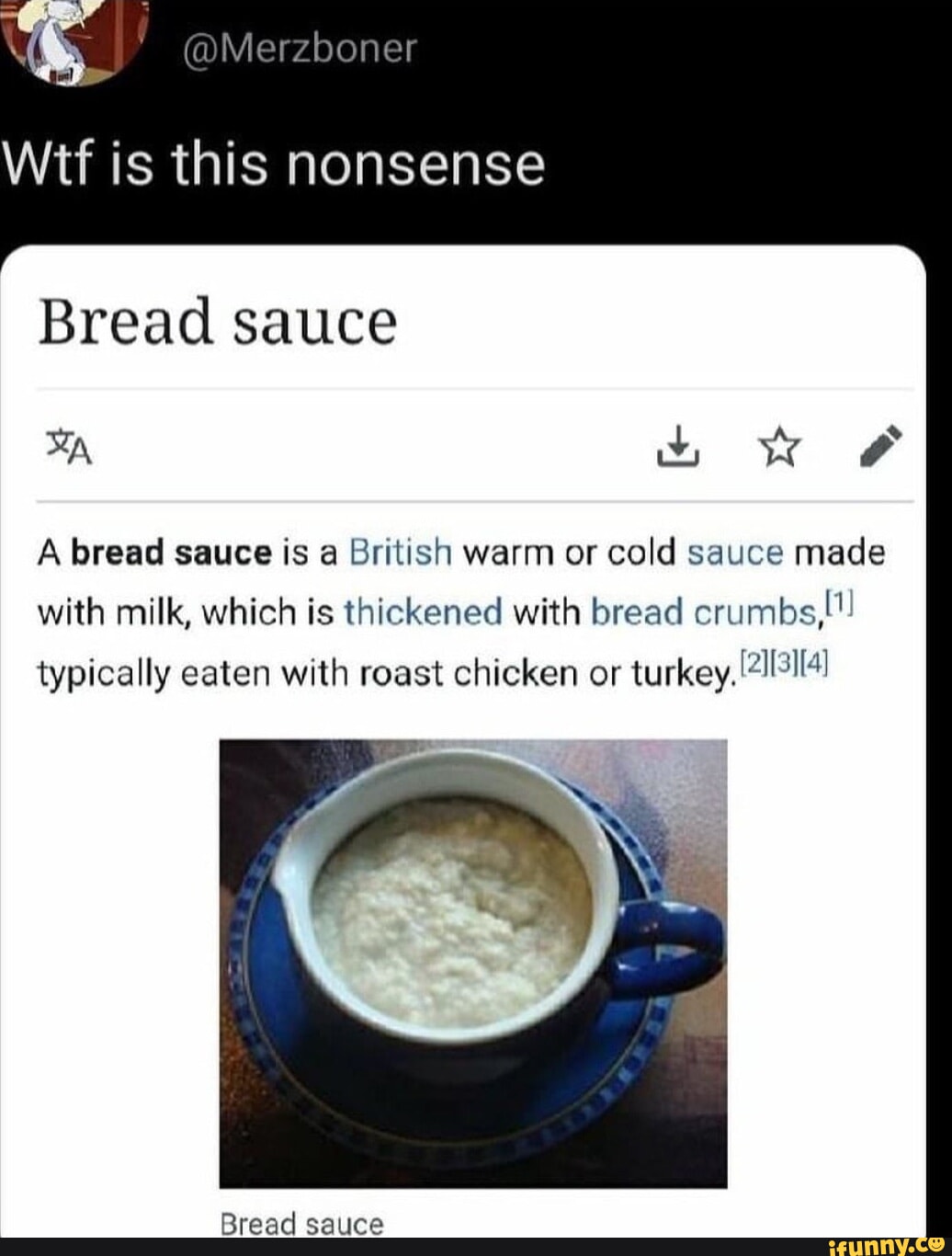 Wtf is this nonsense Bread sauce A bread sauce is a British warm or cold sauce made with milk ...
