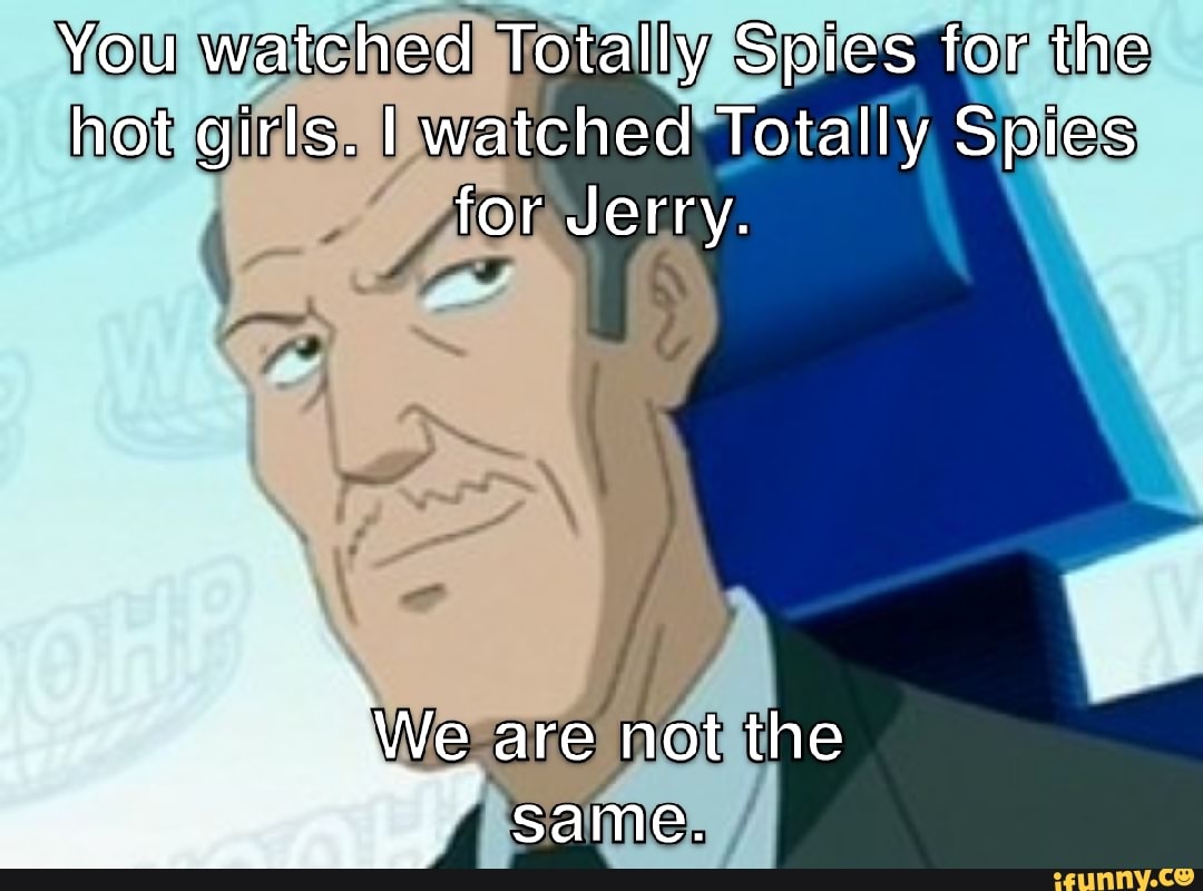 You watched Totally Spies for the hot girls. I watched Totally Spies ...