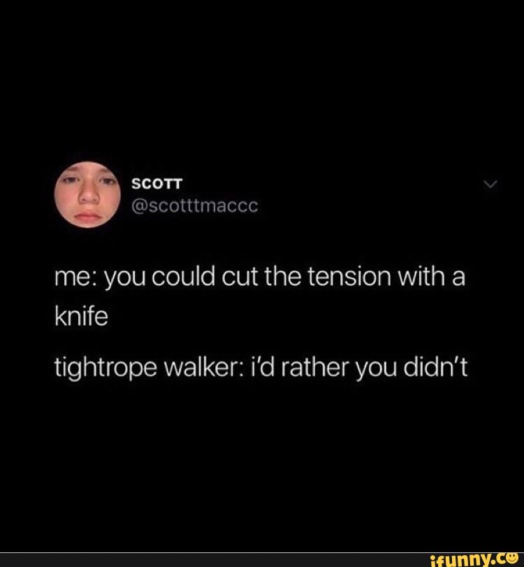Me: you could cut the tension with a knife tightrope walker: i'd rather ...