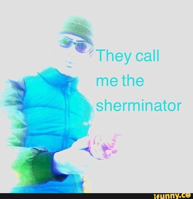 Sherminator memes. Best Collection of funny Sherminator pictures on iFunny