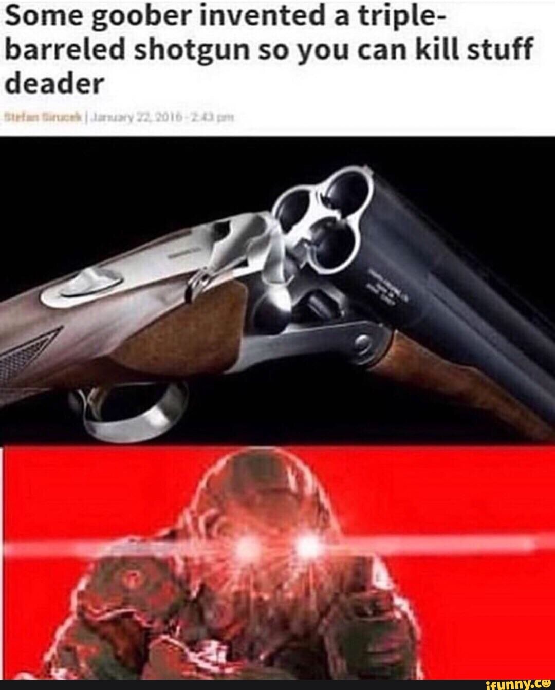 Some goober invented a triple- barreled shotgun so you can kill stuff ...