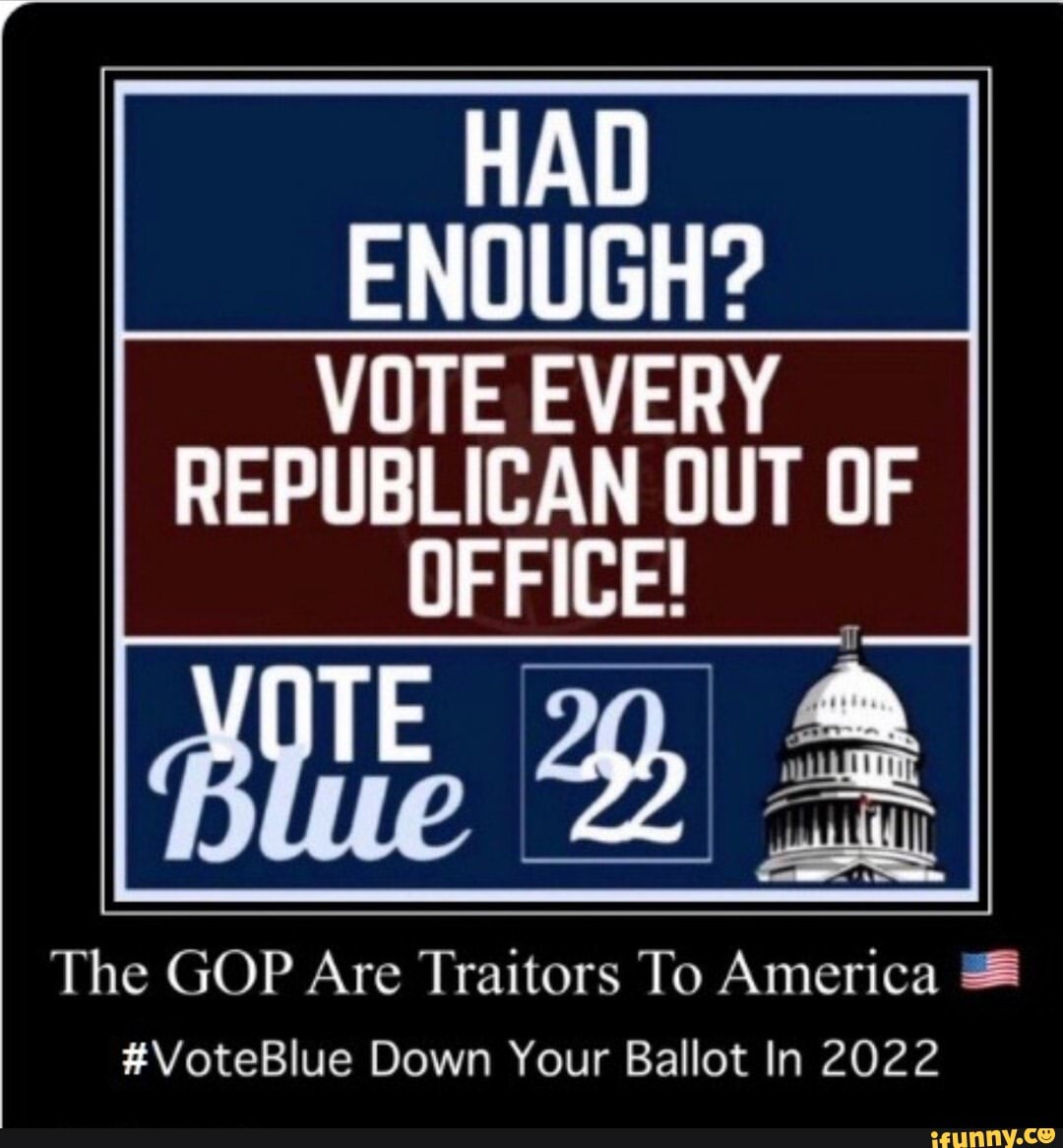 HAD ENQUGH? VOTE EVERY REPUBLICAN OUT OF OFFICE! VOTE B The GOP Are ...