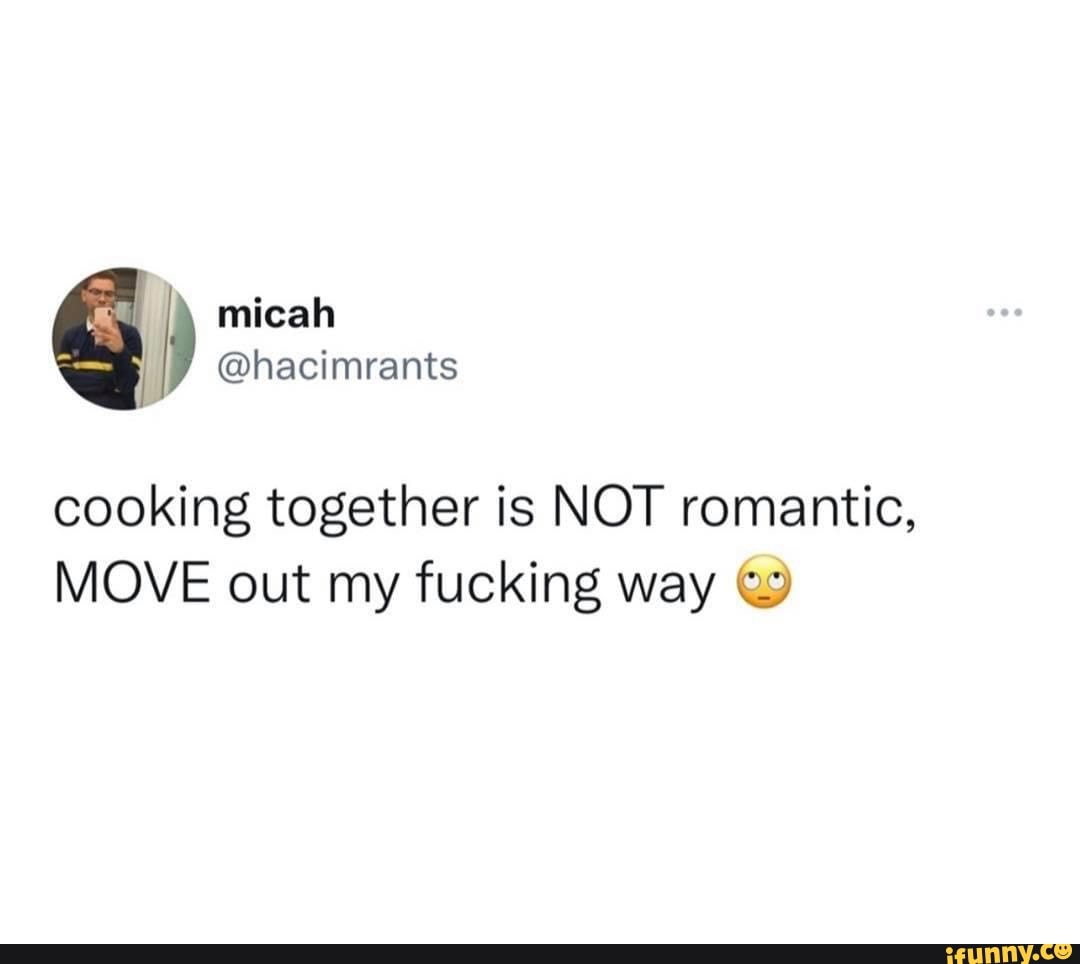 Cooking together is NOT romantic, MOVE out my fucking way - iFunny