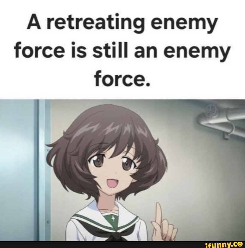 A retreating enemy force is still an enemy force. - iFunny