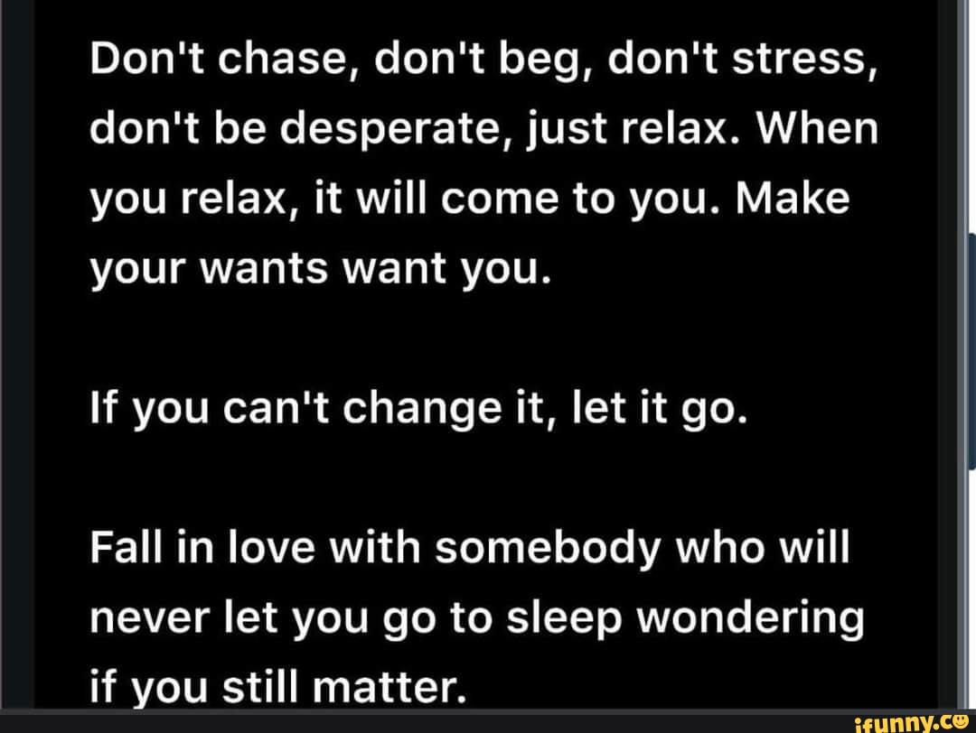 Don't chase, don't beg, don't stress, don't be desperate, just relax. When you relax, it will ...