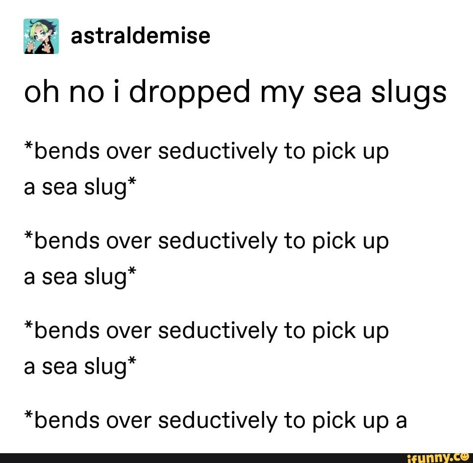 Oh no i dropped my sea slugs *bends over seductively to pick up a sea ...