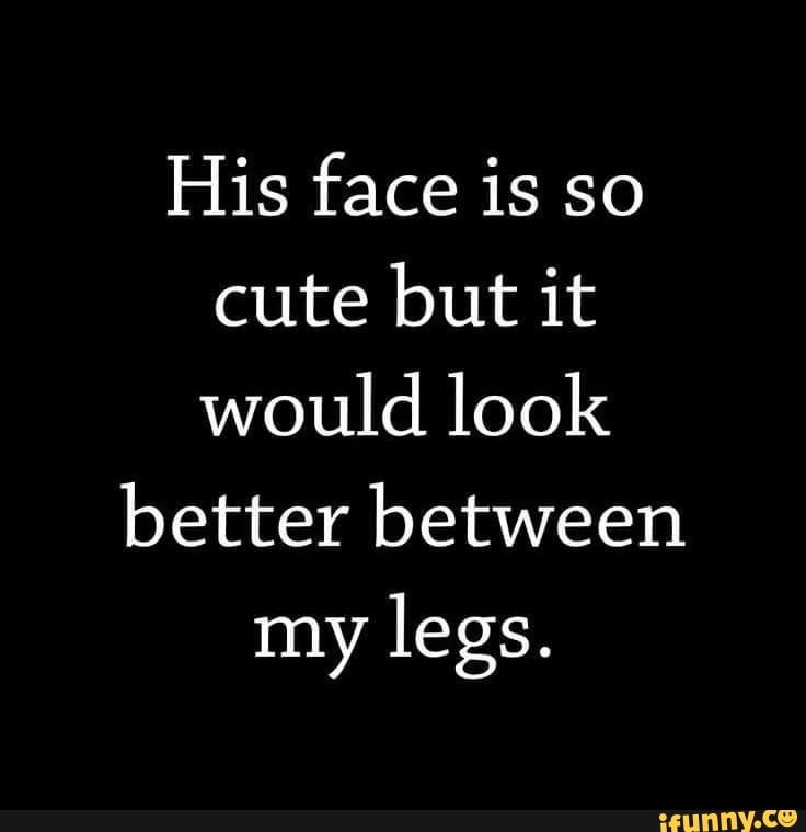 His face is so cute but it would look better between my legs. - iFunny