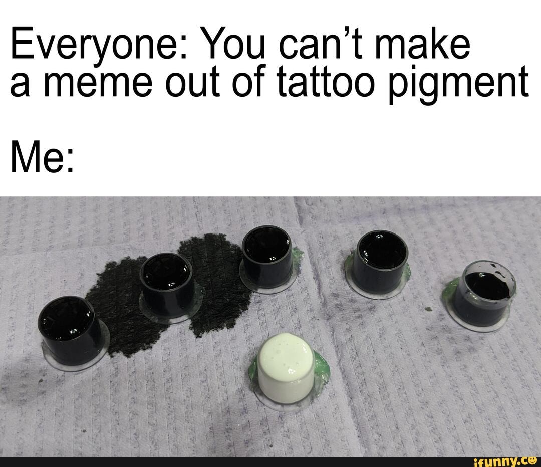 Everyone: You can’t make a meme out of tattoo pigment Me: - iFunny