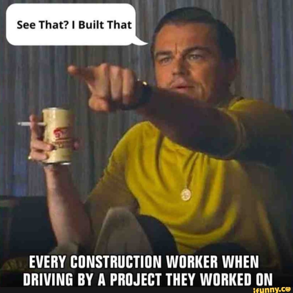 See That? I Built That EVERY CONSTRUCTION WORKER WHEN DRIVING BY A ...