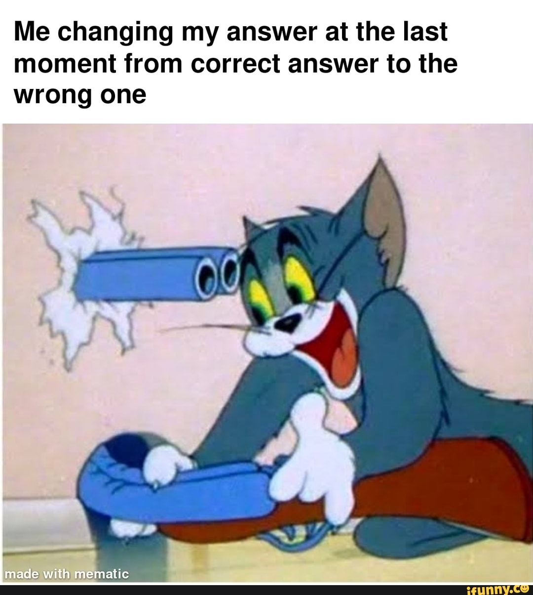 Me changing my answer at the last moment from correct answer to the ...