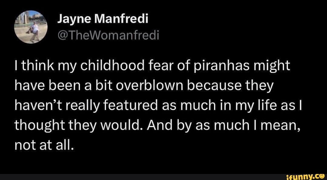 Jayne Manfredi @TheWomanfredi I think my childhood fear of piranhas ...