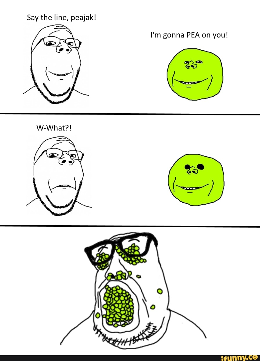 Say the line, peajak! W-What?! I'm gonna PEA on you! - iFunny