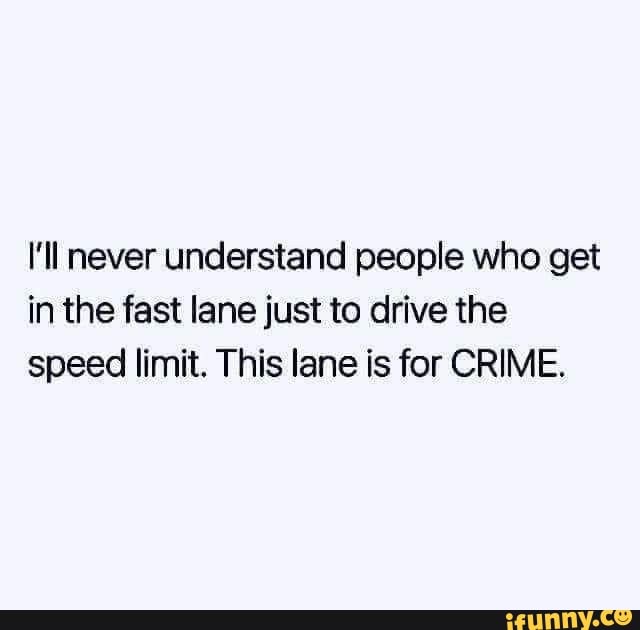 I'll never understand people who get in the fast lane just to drive the ...