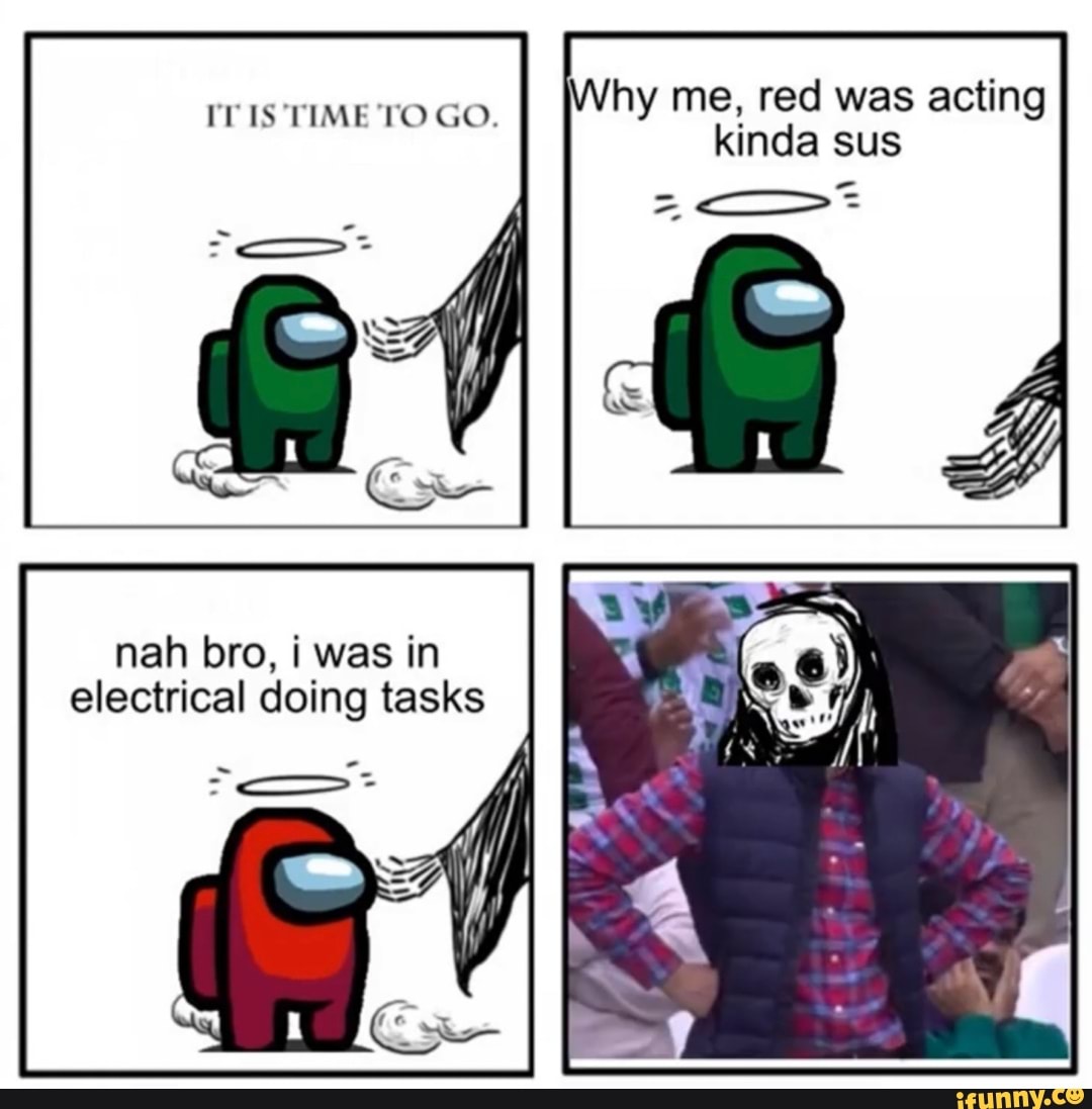 Why me, red was acting IT IS TIME TOGO. kinda sus nah bro, i was in ...