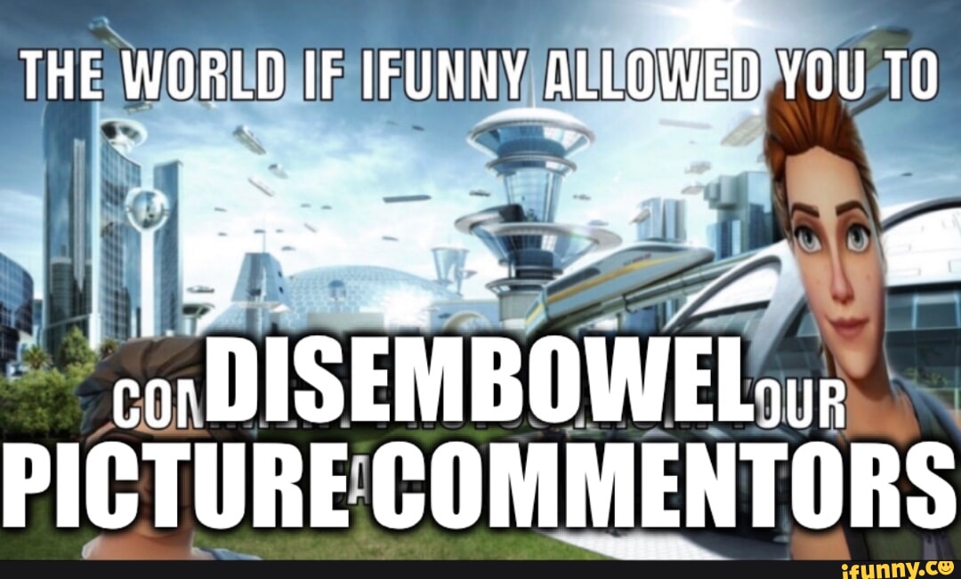 THE WORLD IF IFUNINY ALLOWED YOU I -or DISEMBOWEL PICTURE TORS - iFunny