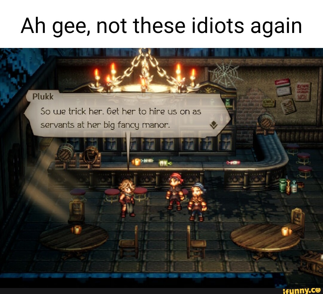 Ah gee, not these idiots again Plukk So we trick her. Get her to hire ...