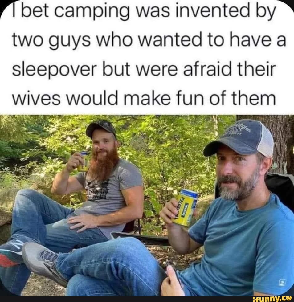 Bet camping was invented by two guys who wanted to have a sleepover but ...
