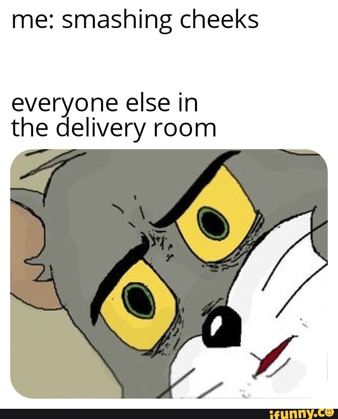 Me: smashing cheeks everyone else in the delivery room - iFunny