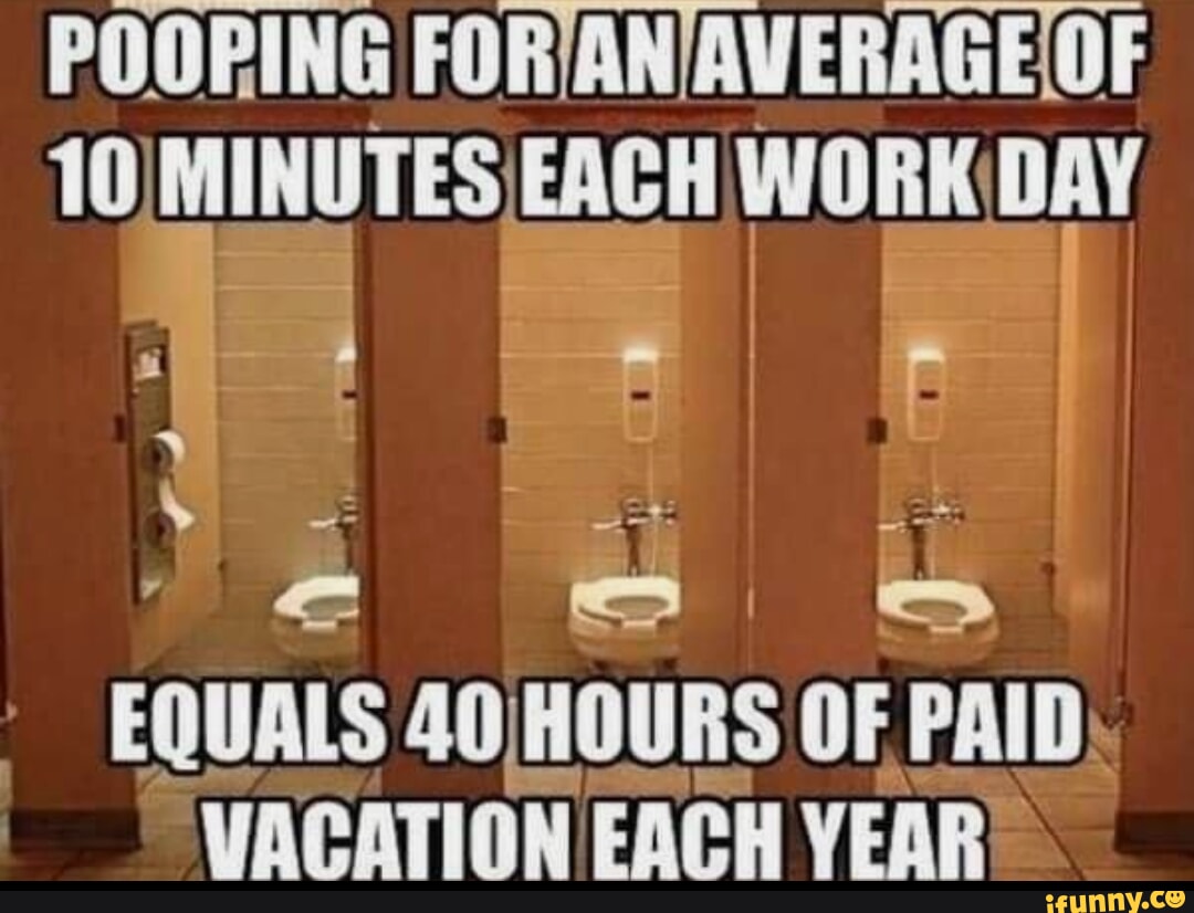 POOPING 10 MINUTES WORK DAY EQUALS 40,HOURS OF PAID, VACATION EACH YEAR ...