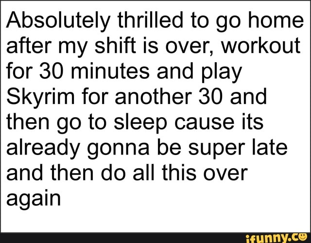 Absolutely thrilled to go home after my shift is over, workout for 30 ...