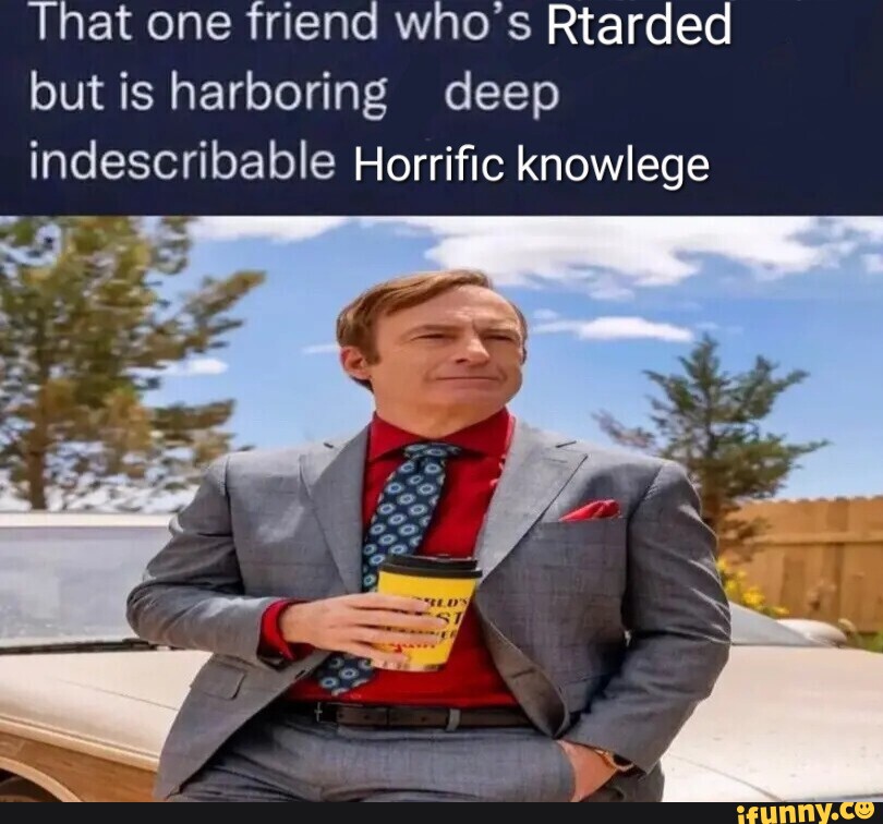 That one friend who's Rtarded but is harboring deep indescribable ...