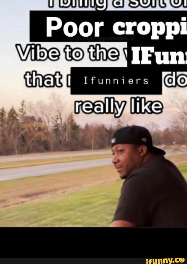 Poor croppi Vibe'to the: Fun thatal ifunniers 'de really like - iFunny