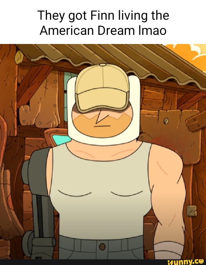 They got Finn living the American Dream Imao - iFunny