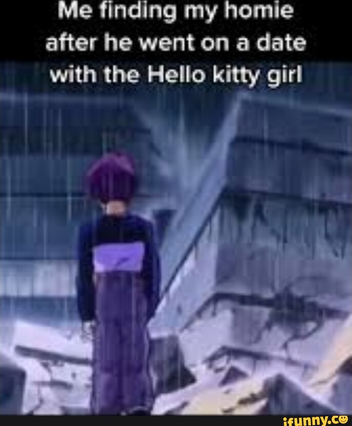 Me finding my homie after he went on a date with the Hello kitty girl ...